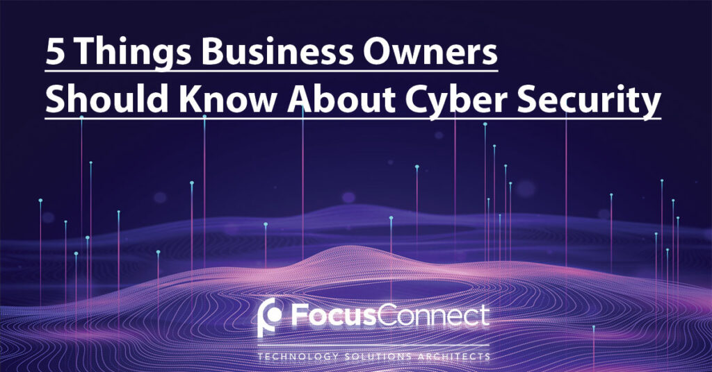 5 Things Business Owners Should Know About Cyber Security - FocusConnect IT