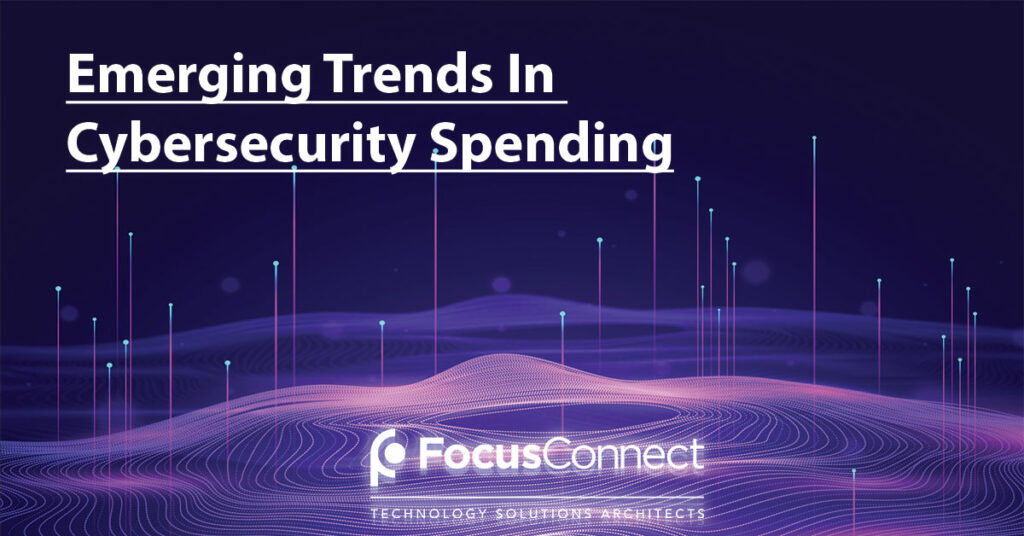 Emerging Trends in Cybersecurity Spending - FocusConnect IT